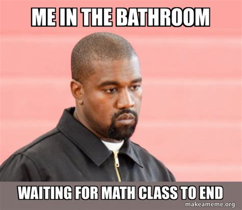 Me In The Bathroom Waiting For Math Class To End Kanye West Meme
