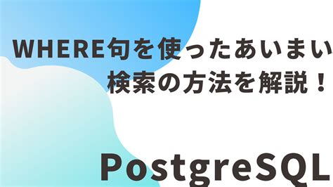 【postgresql】where句を使ったあいまい検索の方法を解説！ なんくる日記