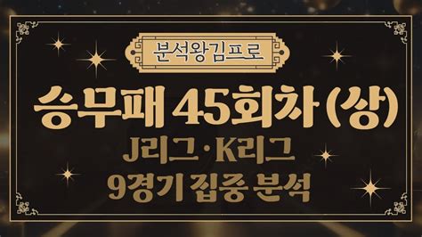 분석왕김프로tv 승무패 And 프로토분석 승무패 45회차 상편 K리그 및 J리그 9경기 핵심 정리 프로토분석 승무패