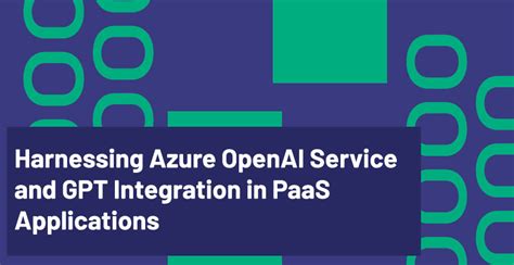 Harnessing Azure Openai Service And Gpt Integration In Paas Applications Into The Mind Of Ai