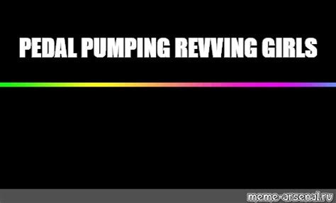 Meme PEDAL PUMPING REVVING GIRLS All Templates Meme Arsenal Com
