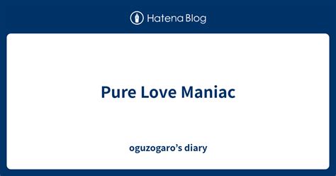 Pure Love Maniac Oguzogaros Diary