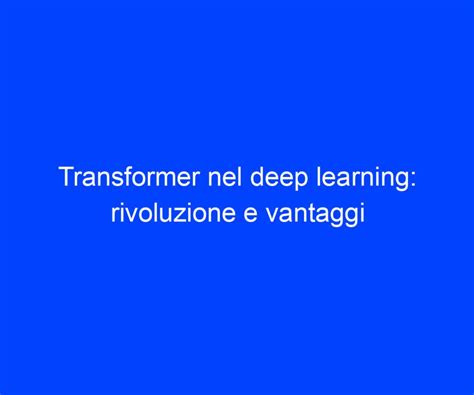 Transformer Nel Deep Learning Rivoluzione E Vantaggi
