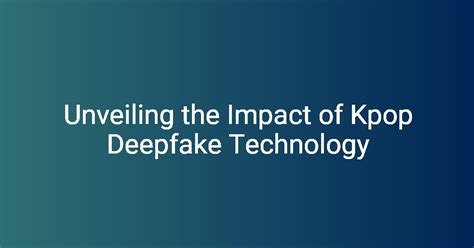 Unveiling The Impact Of Kpop Deepfake Technology
