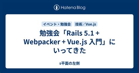 勉強会「rails 51 Webpacker Vuejs 入門」にいってきた S平面の左側 S平面の左側
