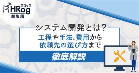 システム開発とは？工程や手法、費用から依頼先の選び方まで徹底解説 Hrog 人材業界の一歩先を照らすメディア