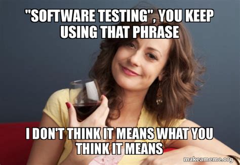 Software Testing You Keep Using That Phrase I Dont Think It Means What You Think It Means Software Testing You Keep Using That Phrase I Dont Think It Means What You Think It Means