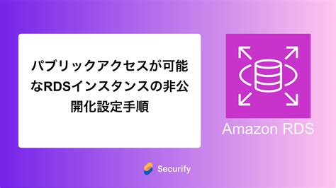 パブリックアクセスが可能なrdsインスタンスの非公開化設定手順 securify｜国産のasm×脆弱性診断を簡単に