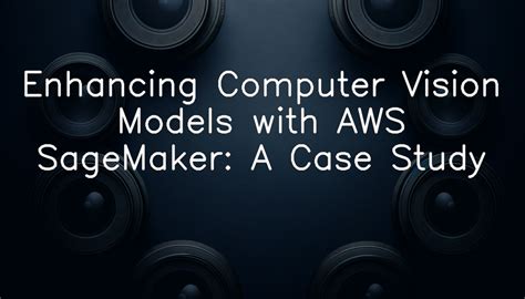 Enhancing Computer Vision Models With AWS SageMaker A Case Study