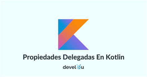 Propiedades Delegadas En Kotlin Develou