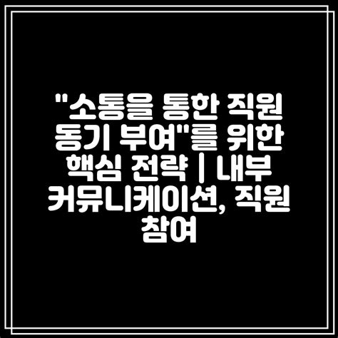소통을 통한 직원 동기 부여를 위한 핵심 전략 내부 커뮤니케이션 직원 참여