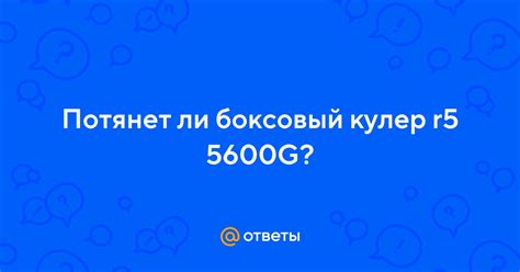 Ответы Mail: Потянет ли боксовый кулер r5 5600G?