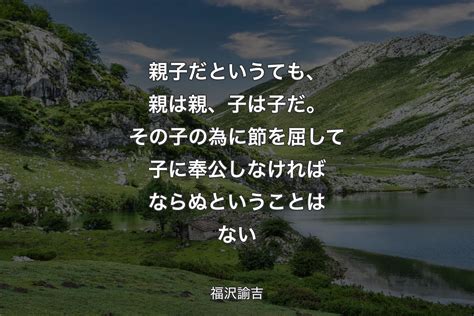 【背景1】親子だというても、親は親、子は子だ。その子の為に節を屈して子に奉公しなければならぬということはない 福沢諭吉