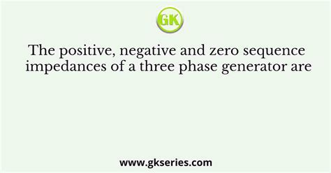 The Positive Negative And Zero Sequence Impedances Of A Three Phase Generator Are