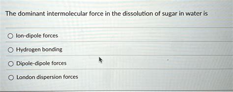 [get Answer] The Dominant Intermolecular Force In The Dissolution Of Sugar In Water Is Ion