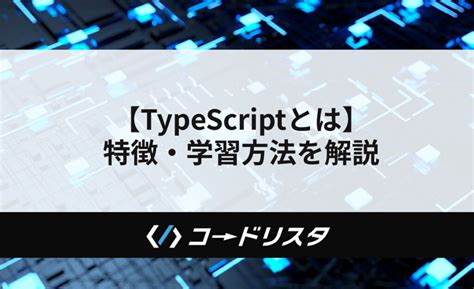 【入門】typescriptとは？特徴と学習法を解説 コードリスタ