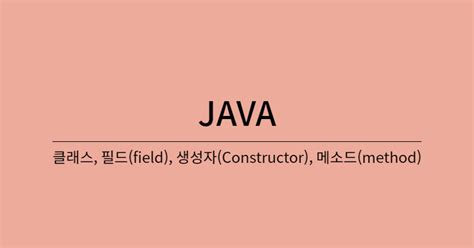 [java] 클래스 필드 field 생성자 constructor 메소드 method