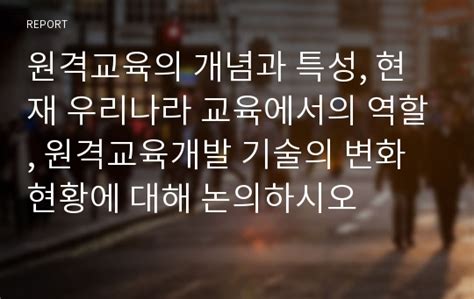 원격교육의 개념과 특성 현재 우리나라 교육에서의 역할 원격교육개발 기술의 변화 현황에 대해 논의하시오 레포트