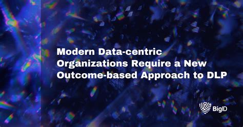 Modern Data Centric Organizations Require A New Outcome Based Approach To Dlp Bigid