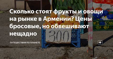 Сколько стоят фрукты и овощи на рынке в Армении Цены бросовые но обвешивают нещадно