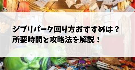 ジブリパーク回り方おすすめは？所要時間と攻略法を解説！ Ku Ya Blog