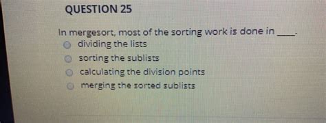 Solved QUESTION 25 In Mergesort Most Of The Sorting Work Is Chegg Com
