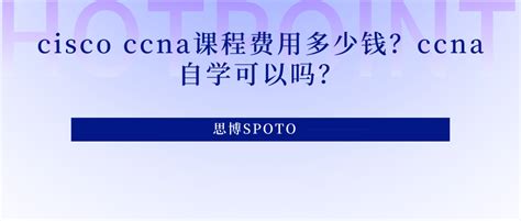 cisco ccna课程费用多少钱？ccna自学可以吗？ ccna cisco思科认证 思博网络spoto