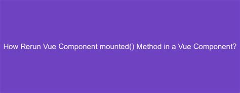 How Rerun Vue Component Mounted Method In A Vue Component