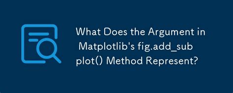 What Does The Argument In Matplotlib S Fig Add Subplot Method