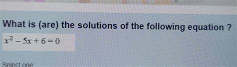 Solved What Is Are The Solutions Of The Following Equation X 2 5x 6 0 Select One [math]