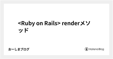 Renderメソッド おーしまブログ
