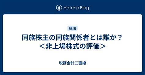 同族株主の同族関係者とは誰か？＜非上場株式の評価＞ 税務会計三直線