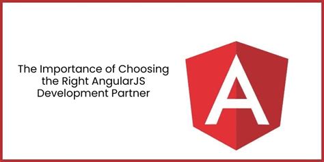 The Importance Of Choosing The Right Angularjs Development Partner