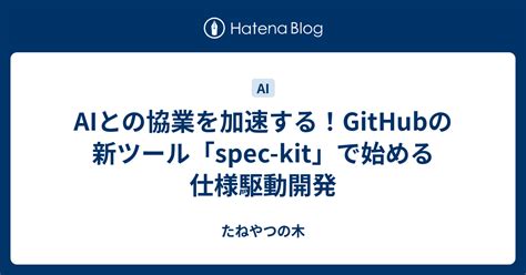 AIとの協業を加速するGitHubの新ツールspec kitで始める仕様駆動開発 たねやつの木