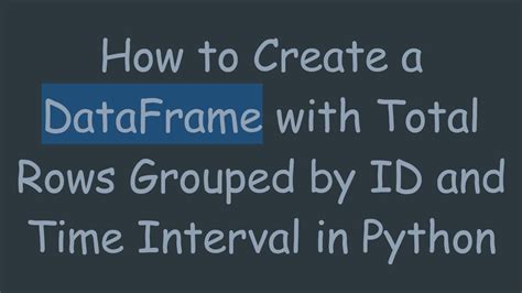 How To Create A Dataframe With Total Rows Grouped By Id And Time Interval In Python Youtube