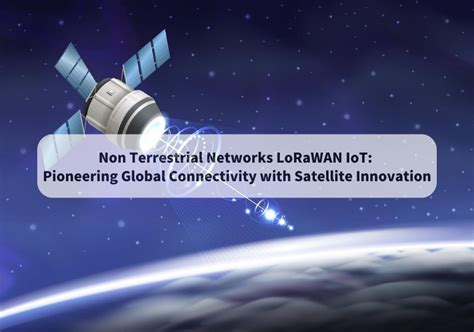 Non Terrestrial Networks Lorawan Iot Pioneering Global Connectivity With Satellite Innovation