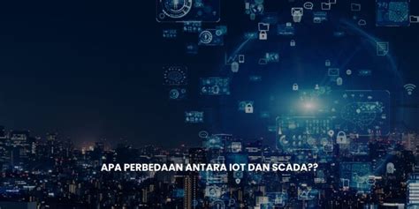 Perbedaan IoT Dan SCADA Itu Apa Sih