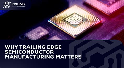 Why Trailing Edge Semiconductor Manufacturing Matters Inquivix