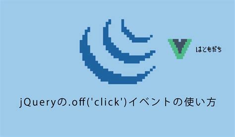 Jqueryのoff‘clickイベントの使い方 Vueは友達