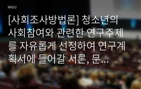 사회조사방법론 청소년의 사회참여와 관련한 연구주제를 자유롭게 선정하여 연구계획서에 들어갈 서론 문헌고찰 참고문헌을 작성하시오 방송통신대