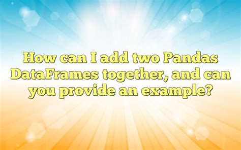 How Can I Add Two Pandas Dataframes Together And Can You Provide An
