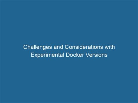 Challenges And Considerations With Experimental Docker Versions