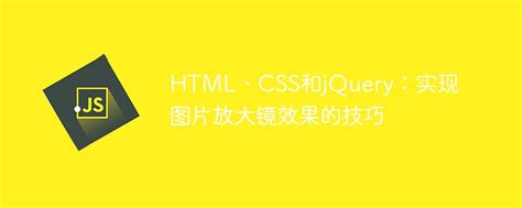 Html、css和jquery：實現圖片放大鏡效果的技巧 Js教程 Php中文網