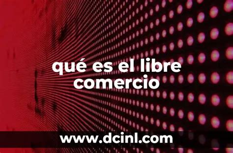 Qué Es El Libre Comercio Ejemplos Concepto Guia