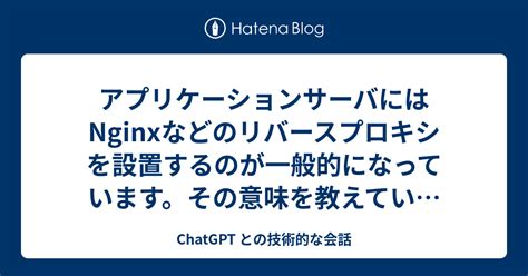 アプリケーションサーバにはnginxなどのリバースプロキシを設置するのが一般的になっています。その意味を教えていただきたいです。 Chatgpt との技術的な会話