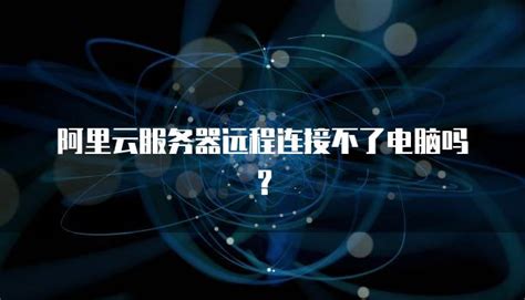 阿里云服务器远程连接不了电脑吗？