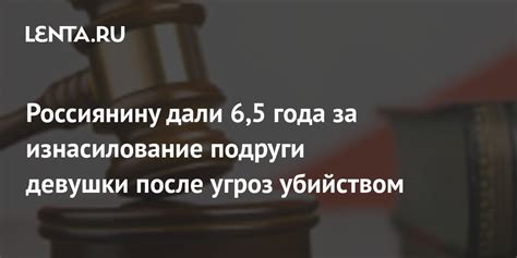Россиянину дали 6 5 года за изнасилование подруги девушки после угроз убийством Следствие и суд