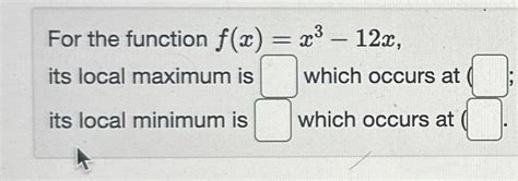 solved for the function f x x3 12x ﻿its local maximum is
