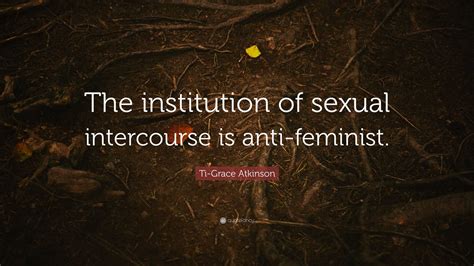 Ti Grace Atkinson Quote The Institution Of Sexual Intercourse Is Anti Feminist