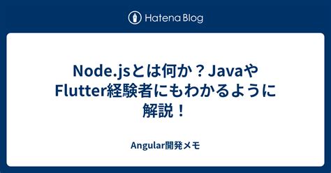 node jsとは何か？javaやflutter経験者にもわかるように解説！ angular開発メモ